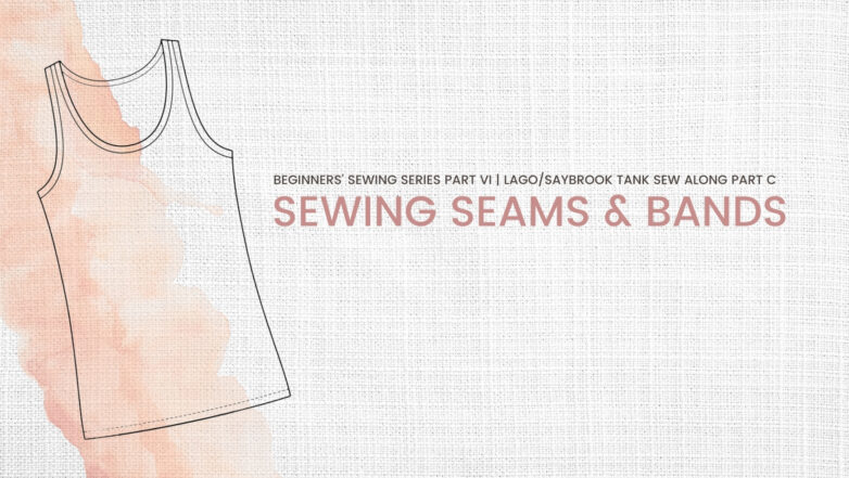 Beginners’ Sewing Series Part 6 | Lago/Saybrook Tank Part C: Sewing ...